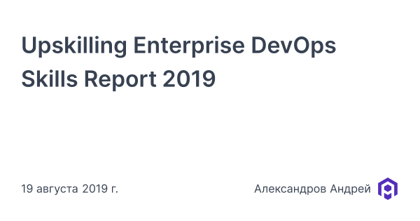 Upskilling Enterprise DevOps Skills Report 2019 🚀 Александров Андрей Upskilling Enterprise DevOps Skills Report 2019 🚀 Александров Андрей